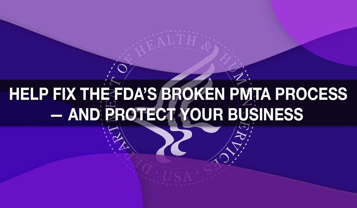 Help Fix the FDA’s Broken PMTA Process — And Protect Your Business